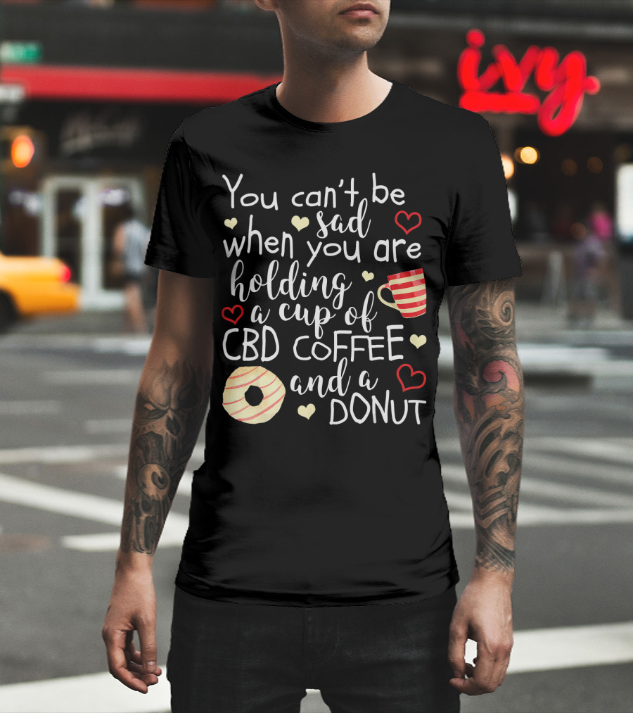 You Can’t Be Sad When You Are Holding A Cup Of CBD Coffee And A Donut T-Shirt