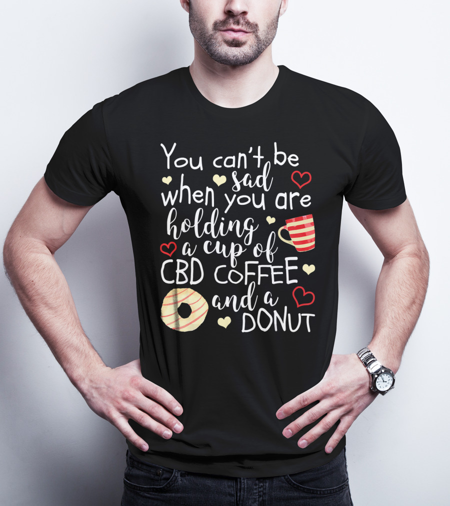 You Can’t Be Sad When You Are Holding A Cup Of CBD Coffee And A Donut T-Shirt