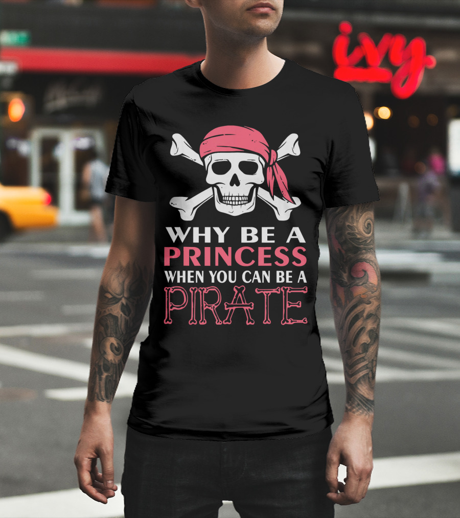 Why Be A Princess When You Can Be A Pirate Skull Crossbones T-Shirt
