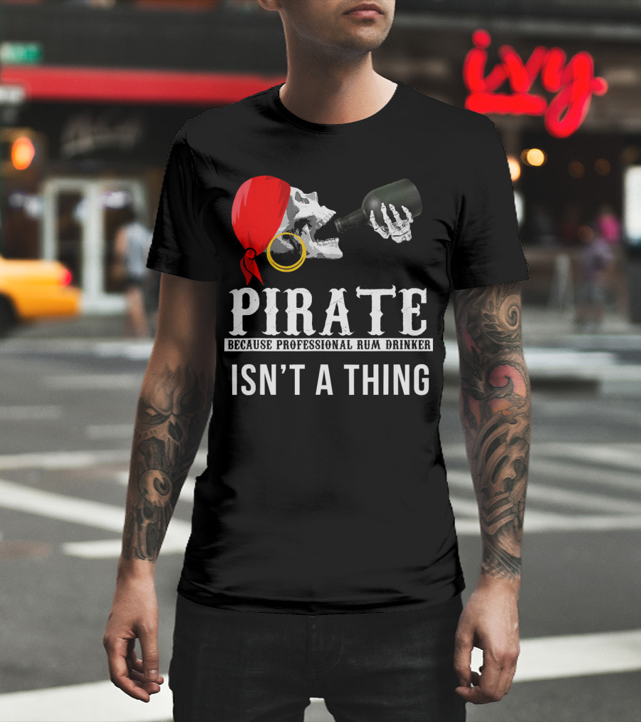 PIRATE BECAUSE PROFESSIONAL RUM DRINKER ISN’T A THING T-Shirt