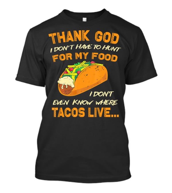 Thank God I Don't Have To Hunt For My Food I Don't Even Know Where Tacos Live T-Shirt