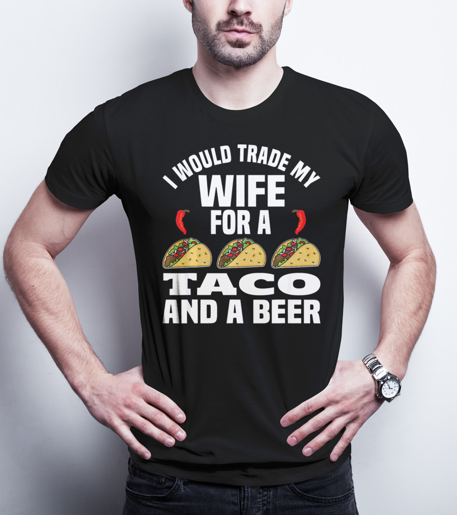 I Would Trade My Wife For A Taco And A Beer T-Shirt