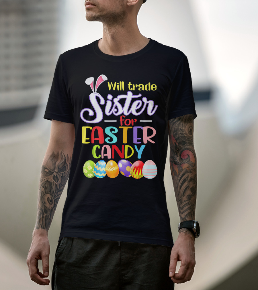 Will Trade Sister For Easter Candy Colorful Eggs And Bunny Ears T-Shirt