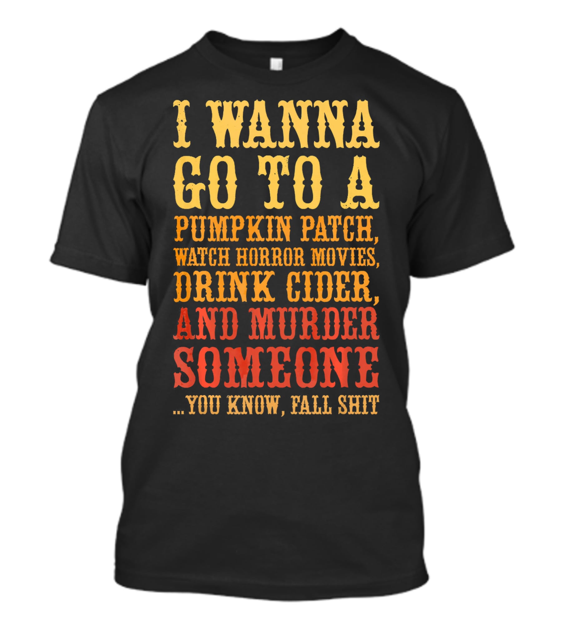 I Wanna Go To A Pumpkin Patch Watch Horror Movies Drink Cider And Murder Someone You Know Fall Shit T-Shirt