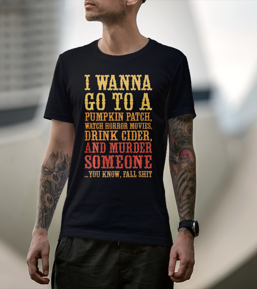 I Wanna Go To A Pumpkin Patch Watch Horror Movies Drink Cider And Murder Someone You Know Fall Shit T-Shirt