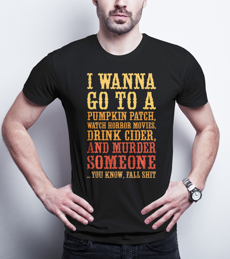 I Wanna Go To A Pumpkin Patch Watch Horror Movies Drink Cider And Murder Someone You Know Fall Shit T-Shirt