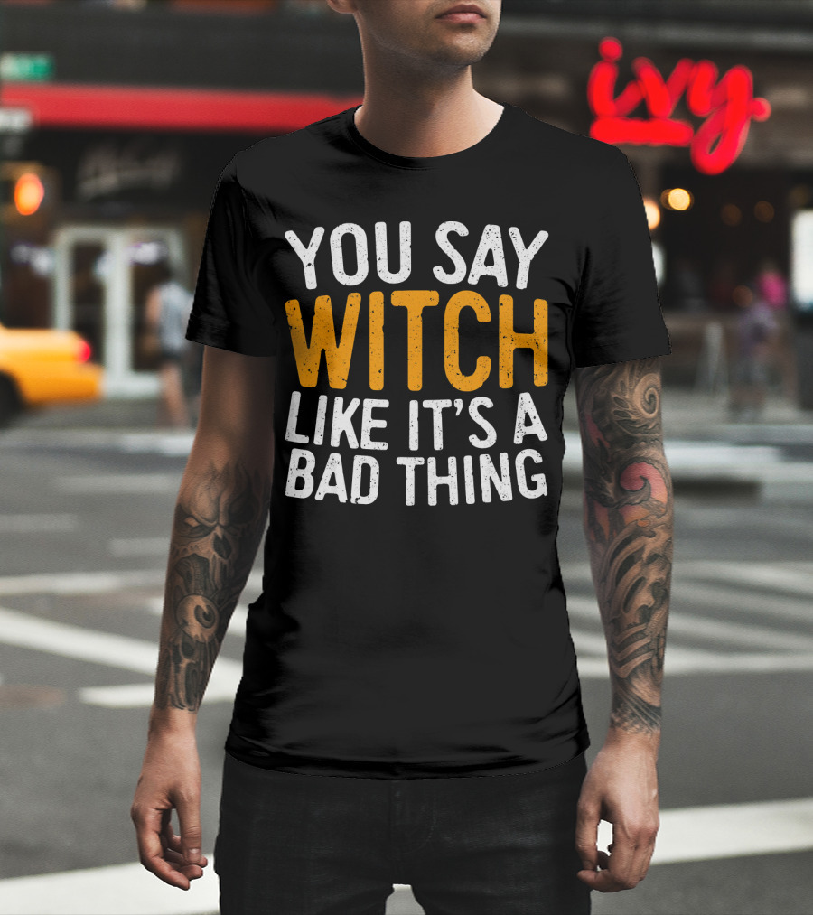 You Say Witch Like It's A Bad Thing Halloween Humor T-Shirt