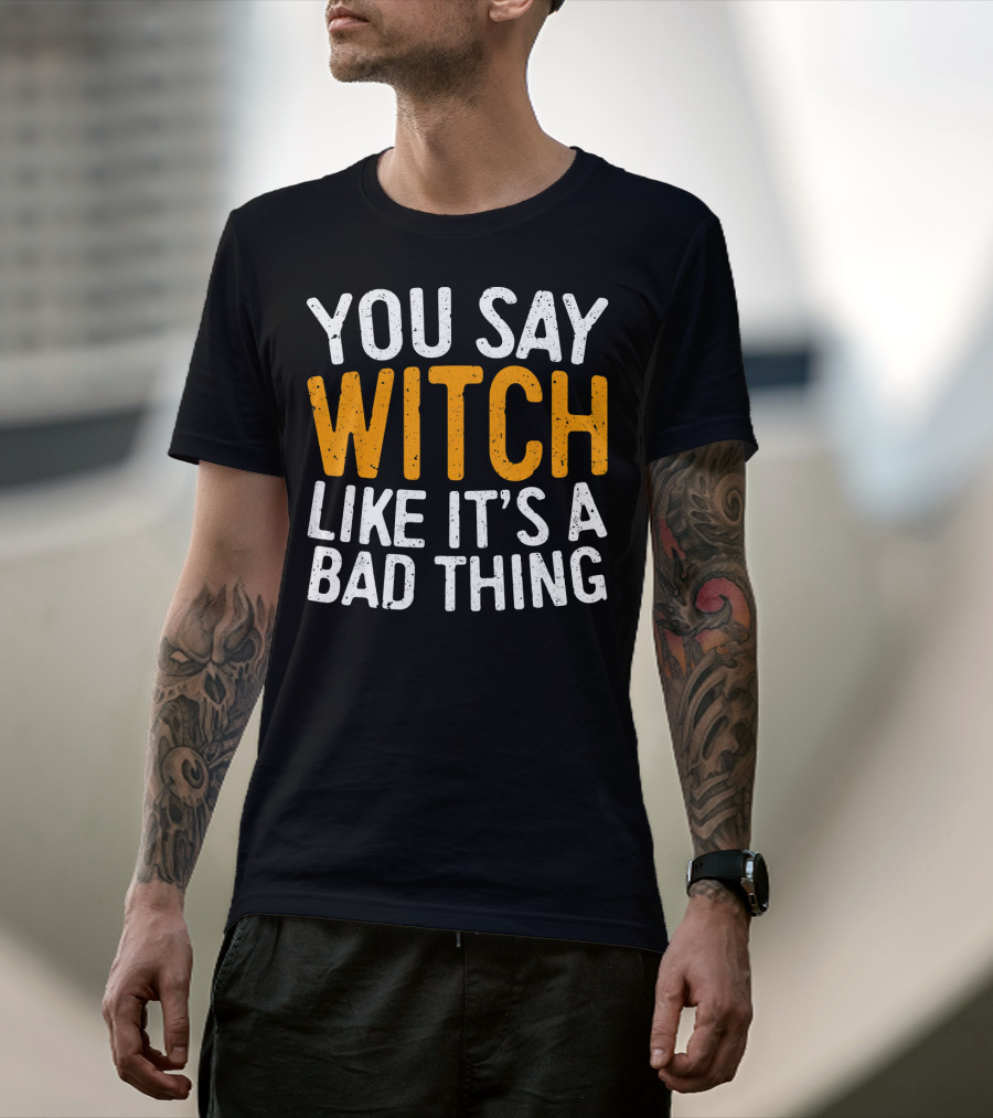 You Say Witch Like It's A Bad Thing Halloween Humor T-Shirt