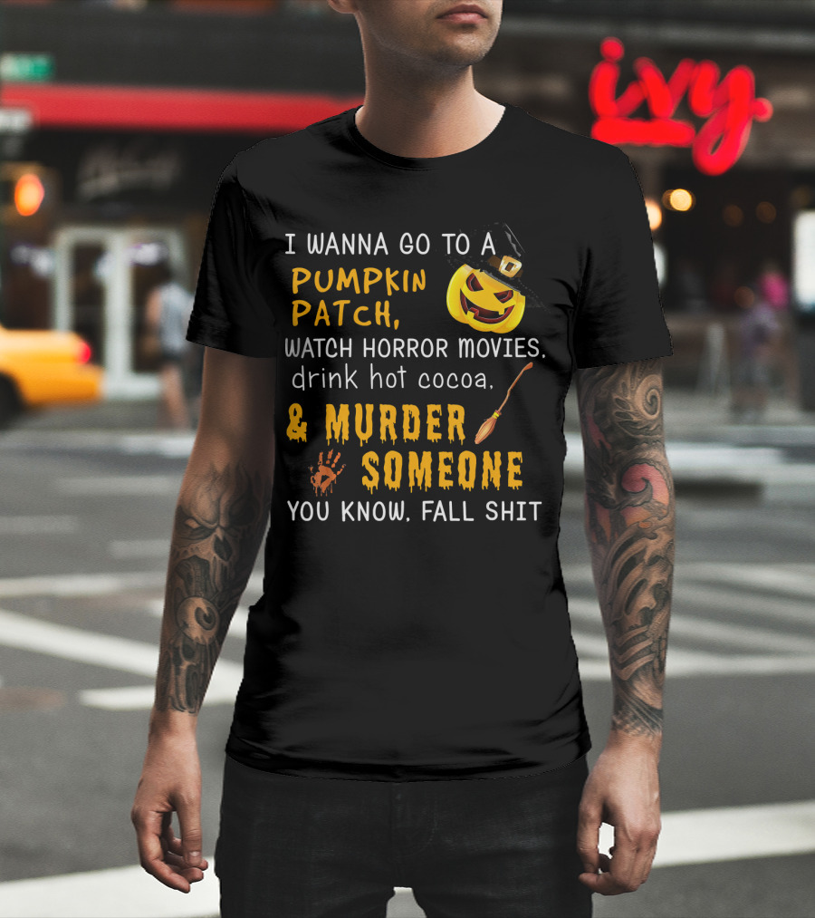 I Wanna Go To A Pumpkin Patch Watch Horror Movies Drink Hot Cocoa Murder Someone You Know Fall Shit T-Shirt