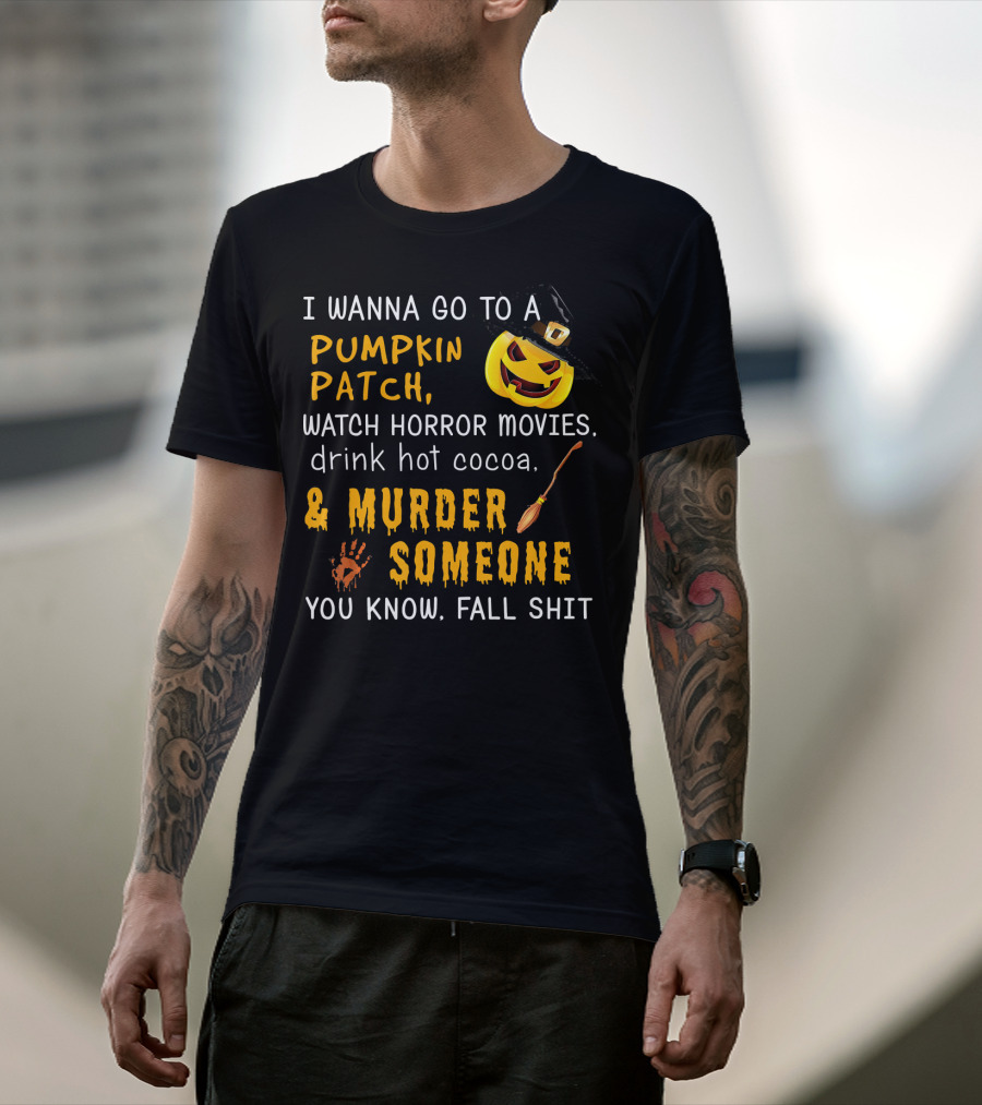 I Wanna Go To A Pumpkin Patch Watch Horror Movies Drink Hot Cocoa Murder Someone You Know Fall Shit T-Shirt