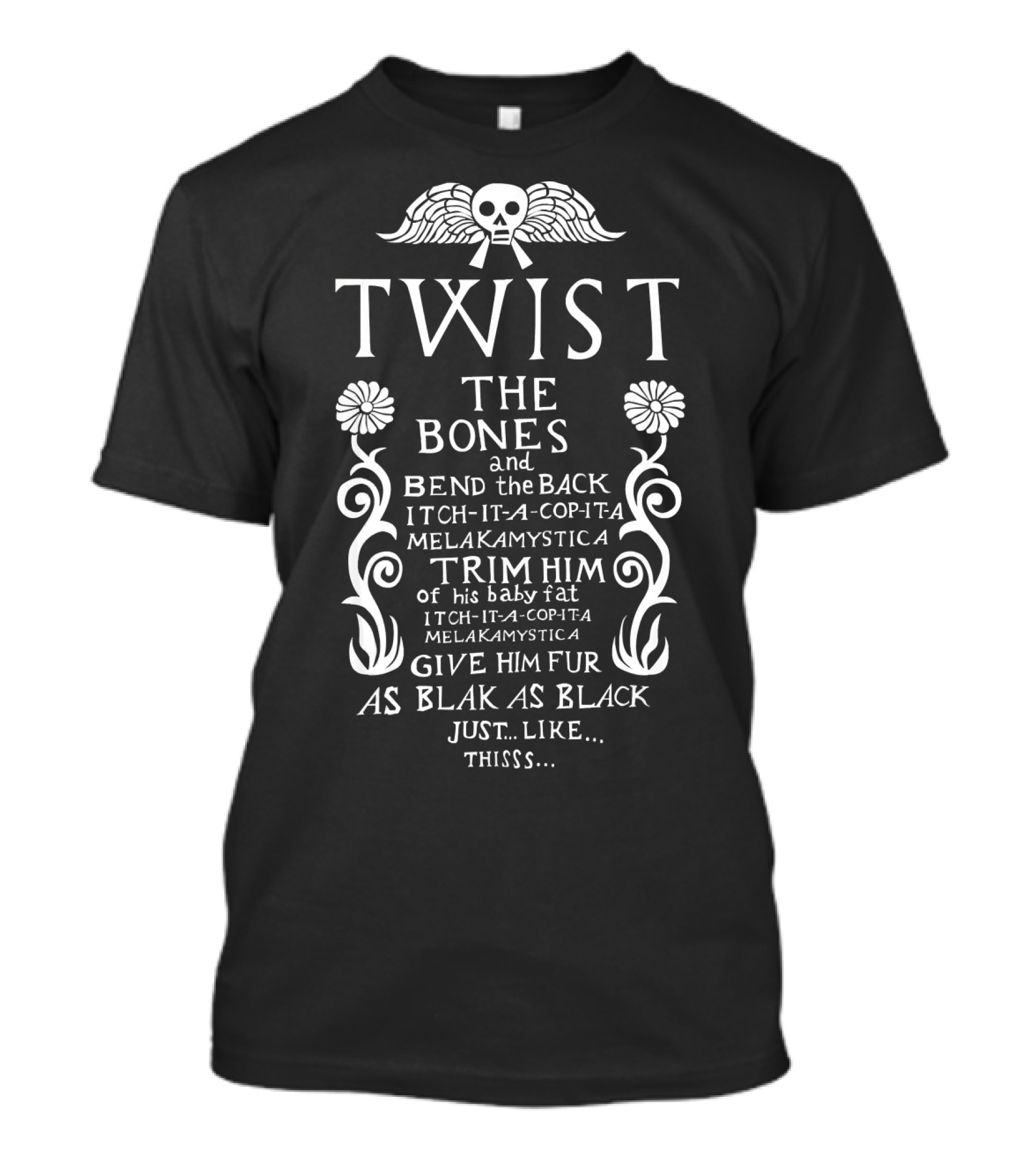 Twist The Bones And Bend The Back Itch-It-A-Cop-It-A MelakaMystica Trim Him Of His Baby Fat Give Him Fur As Black As Black Just Like Thisss T-Shirt