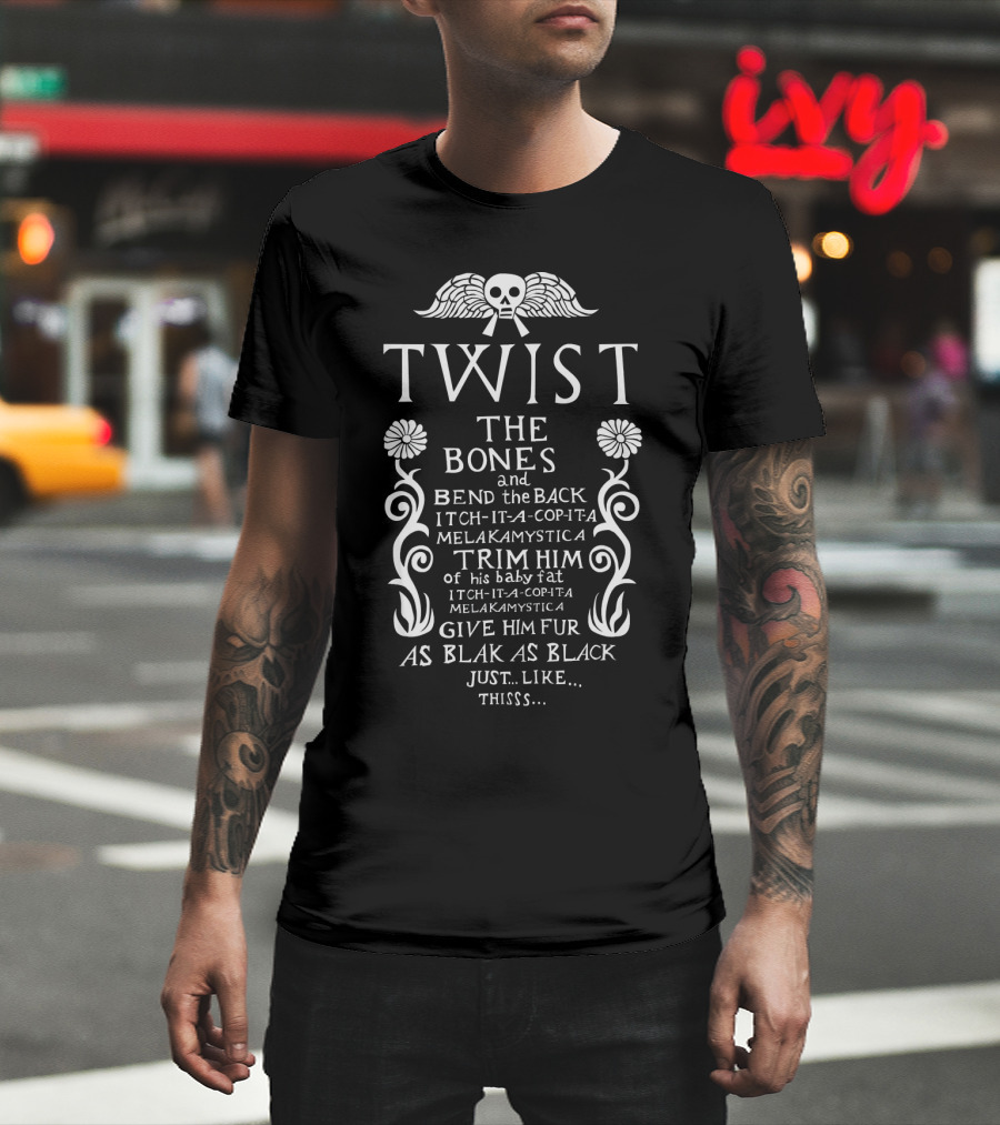 Twist The Bones And Bend The Back Itch-It-A-Cop-It-A MelakaMystica Trim Him Of His Baby Fat Give Him Fur As Black As Black Just Like Thisss T-Shirt