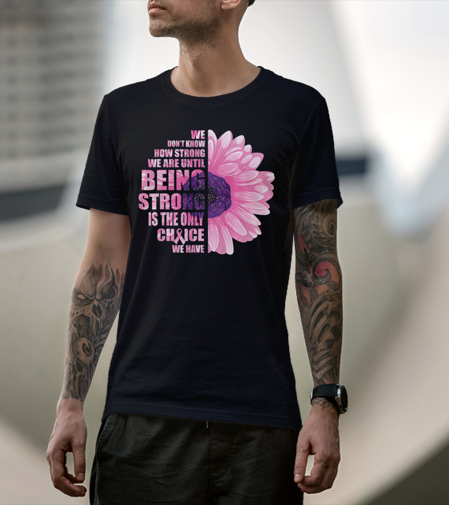 We Don't Know How Strong We Are Until Being Strong Is The Only Choice We Have Breast Cancer Awareness T-Shirt