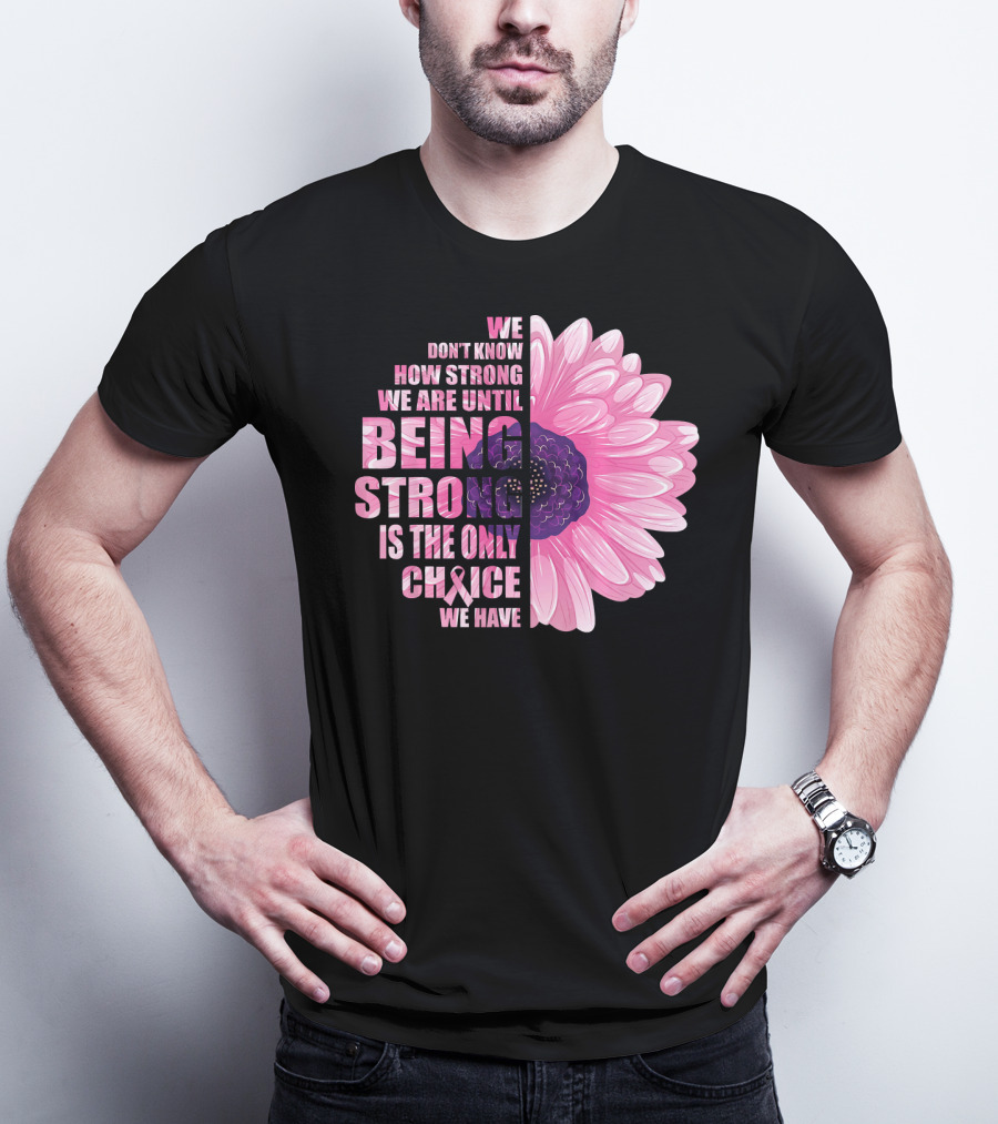 We Don't Know How Strong We Are Until Being Strong Is The Only Choice We Have Breast Cancer Awareness T-Shirt