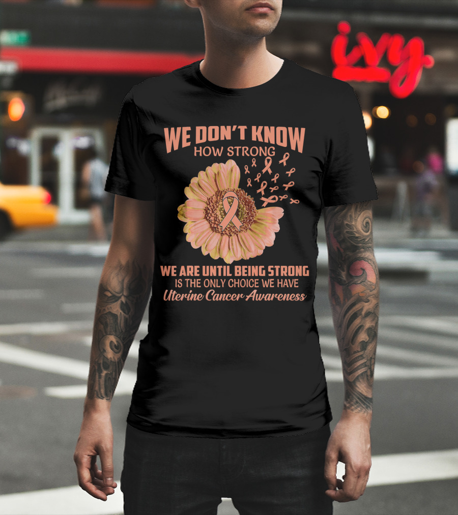 We Don't Know How Strong We Are Until Being Strong Is The Only Choice We Have Uterine Cancer Awareness T-Shirt