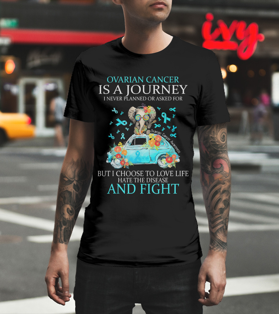 Ovarian Cancer Is A Journey I Never Planned Or Asked For But I Choose To Love Life Hate The Disease And Fight Ovarian Cancer Awareness T-Shirt