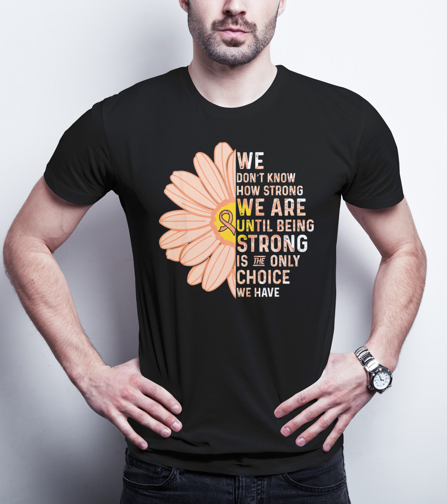 Endometrial Cancer Awareness We Don't Know How Strong We Are Until Being Strong Is The Only Choice We Have T-Shirt