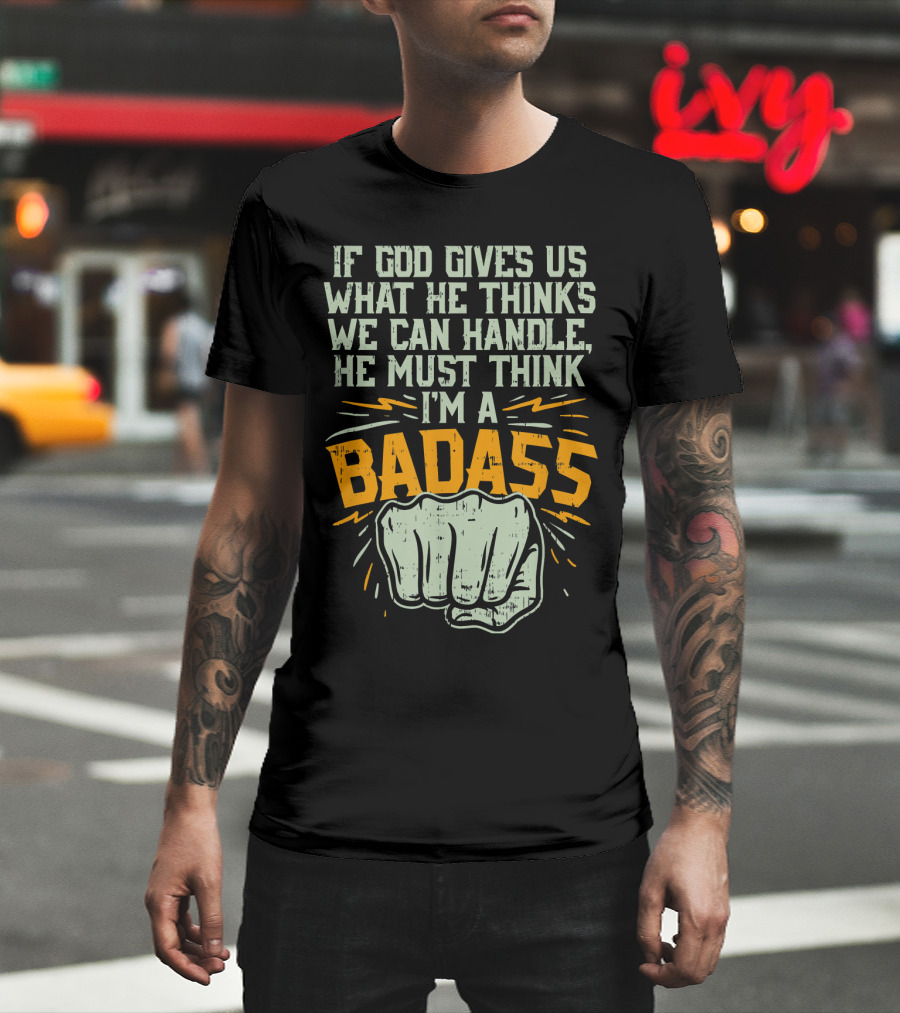 If God Gives Us What He Thinks We Can Handle He Must Think I'm A Badass Fist T-Shirt