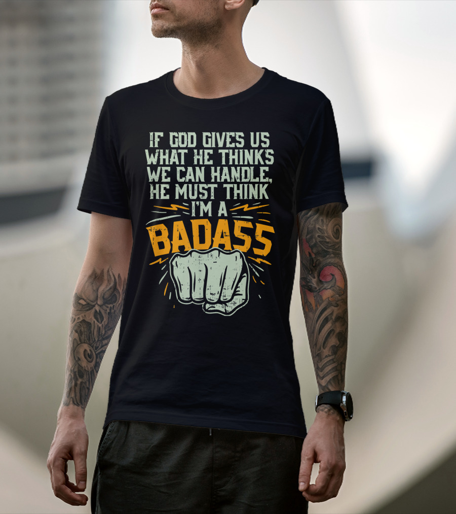 If God Gives Us What He Thinks We Can Handle He Must Think I'm A Badass Fist T-Shirt