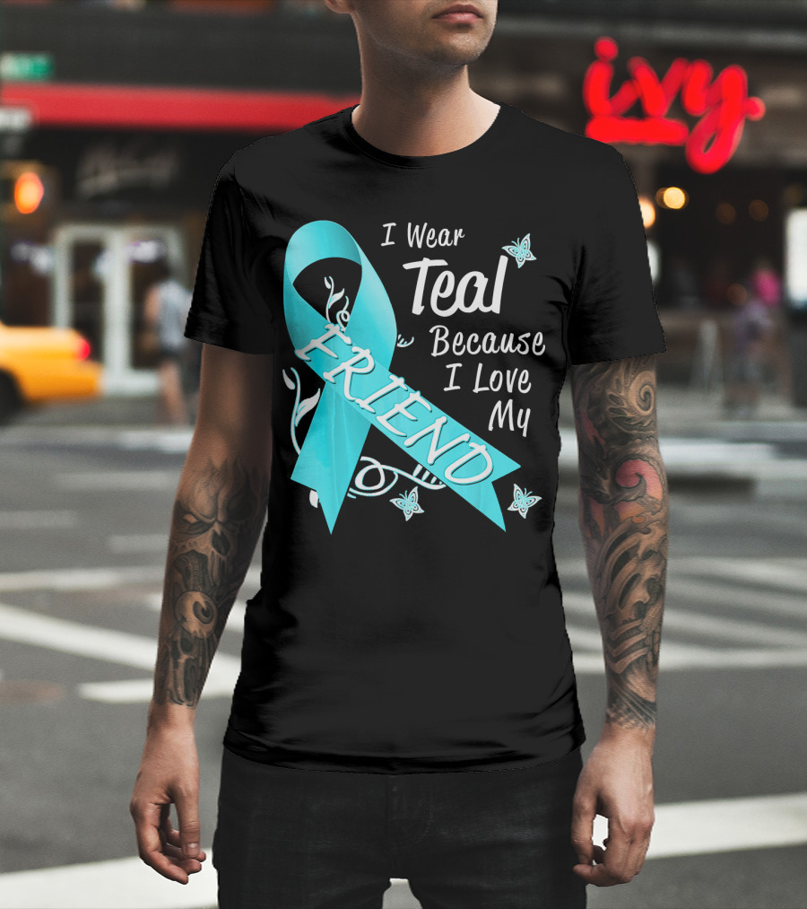 I Wear Teal Because I Love My Friend Ovarian Cancer Awareness T-Shirt