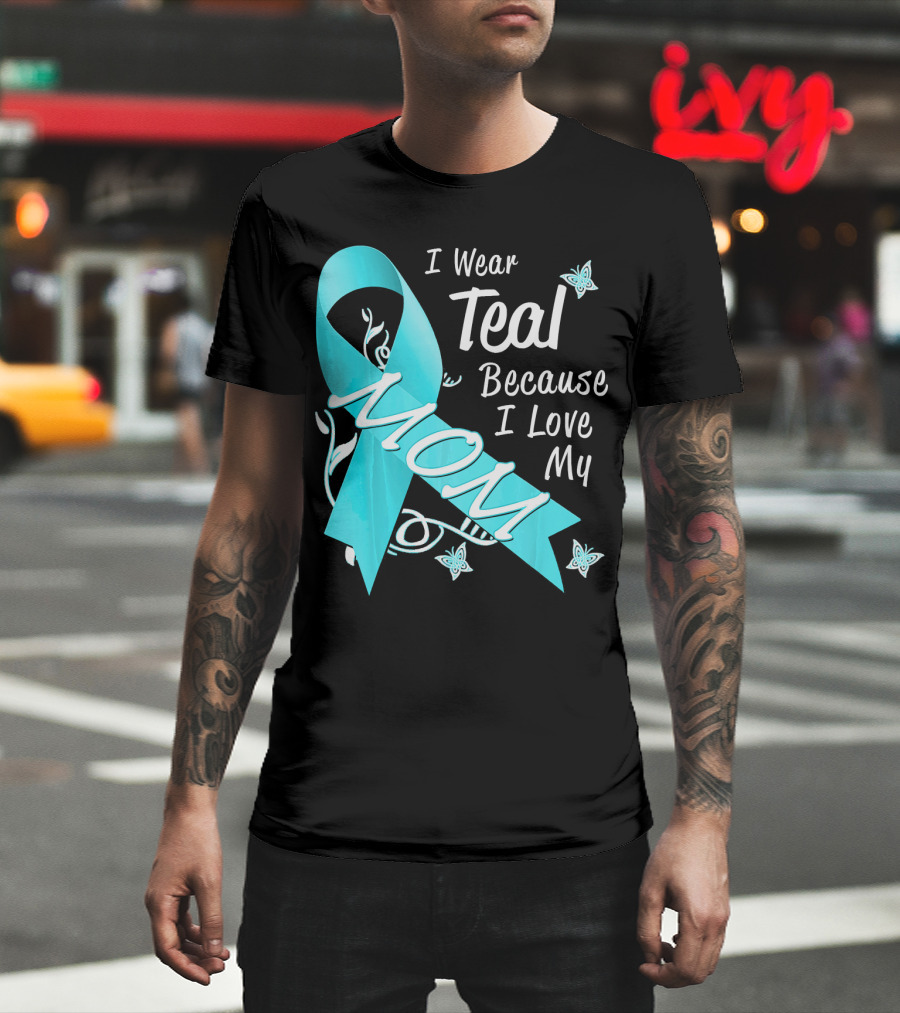 I Wear Teal Because I Love My Mom Ovarian Cancer Awareness T-Shirt