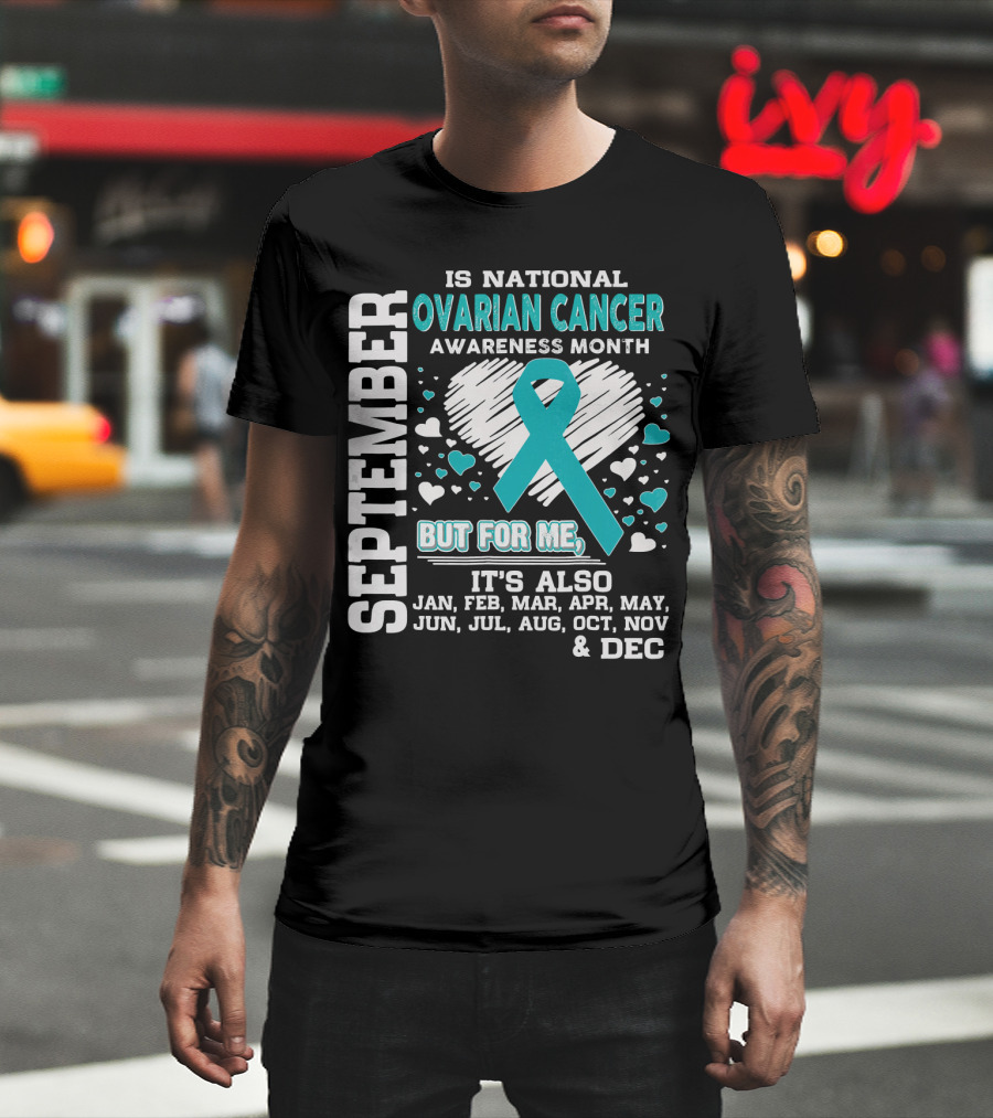 September Is National Ovarian Cancer Awareness Month But For Me It's Also Jan Feb Mar Apr May Jun Jul Aug Oct Nov And Dec T-Shirt