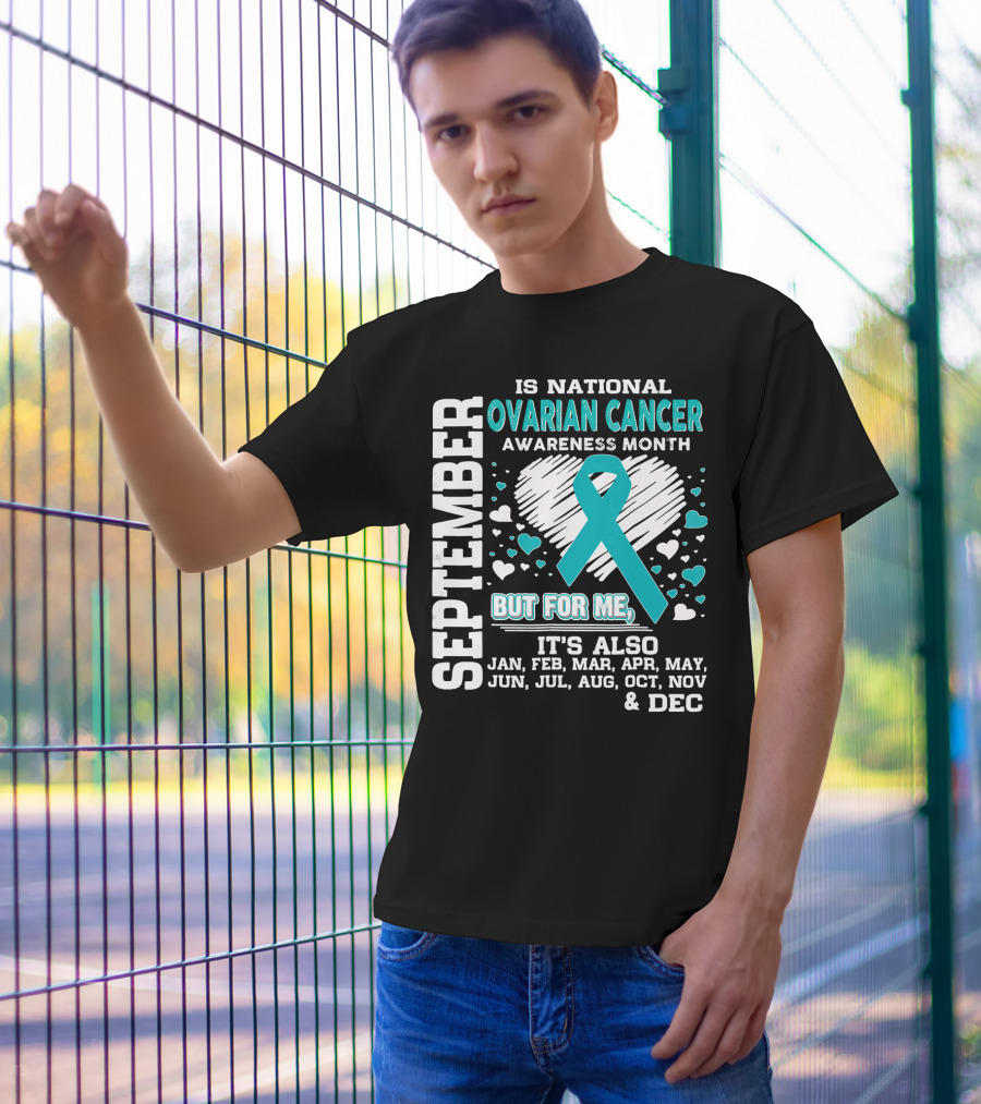 September Is National Ovarian Cancer Awareness Month But For Me It's Also Jan Feb Mar Apr May Jun Jul Aug Oct Nov And Dec T-Shirt