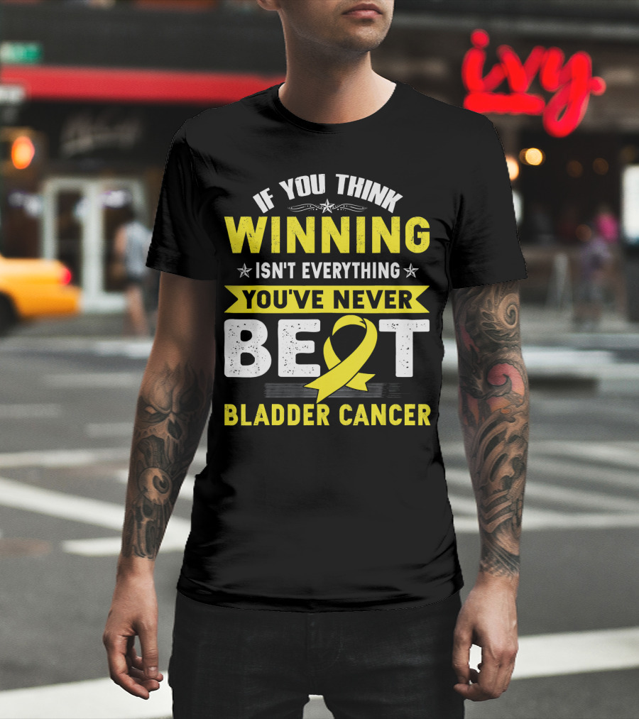 If You Think Winning Isn't Everything You've Never Beat Bladder Cancer T-Shirt