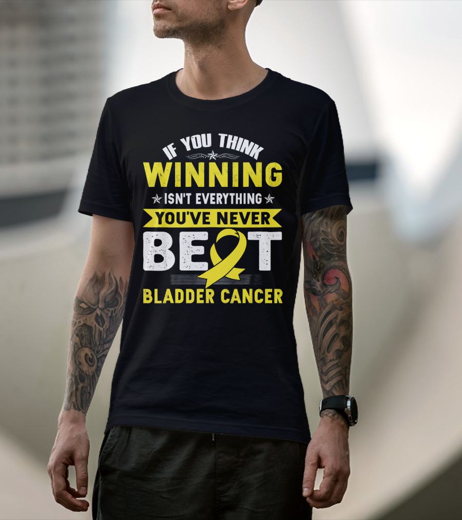 If You Think Winning Isn't Everything You've Never Beat Bladder Cancer T-Shirt