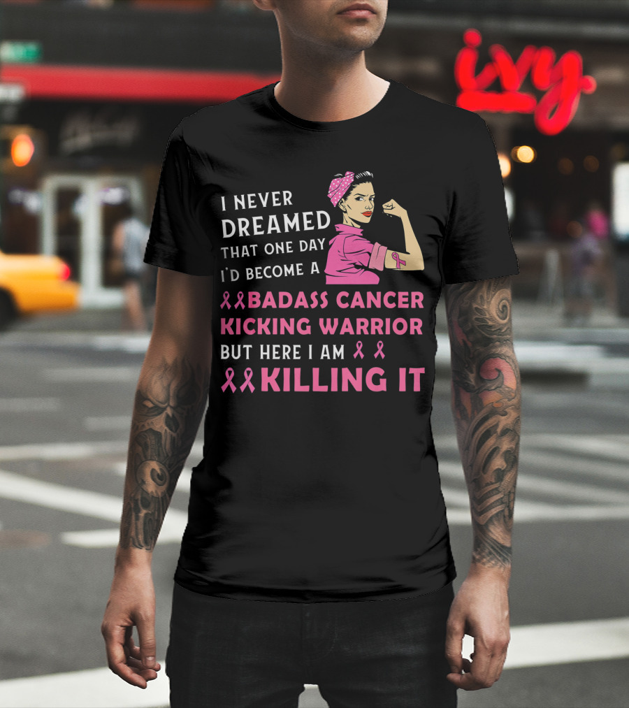I Never Dreamed That One Day I'd Become A Badass Cancer Kicking Warrior But Here I Am Killing It T-Shirt