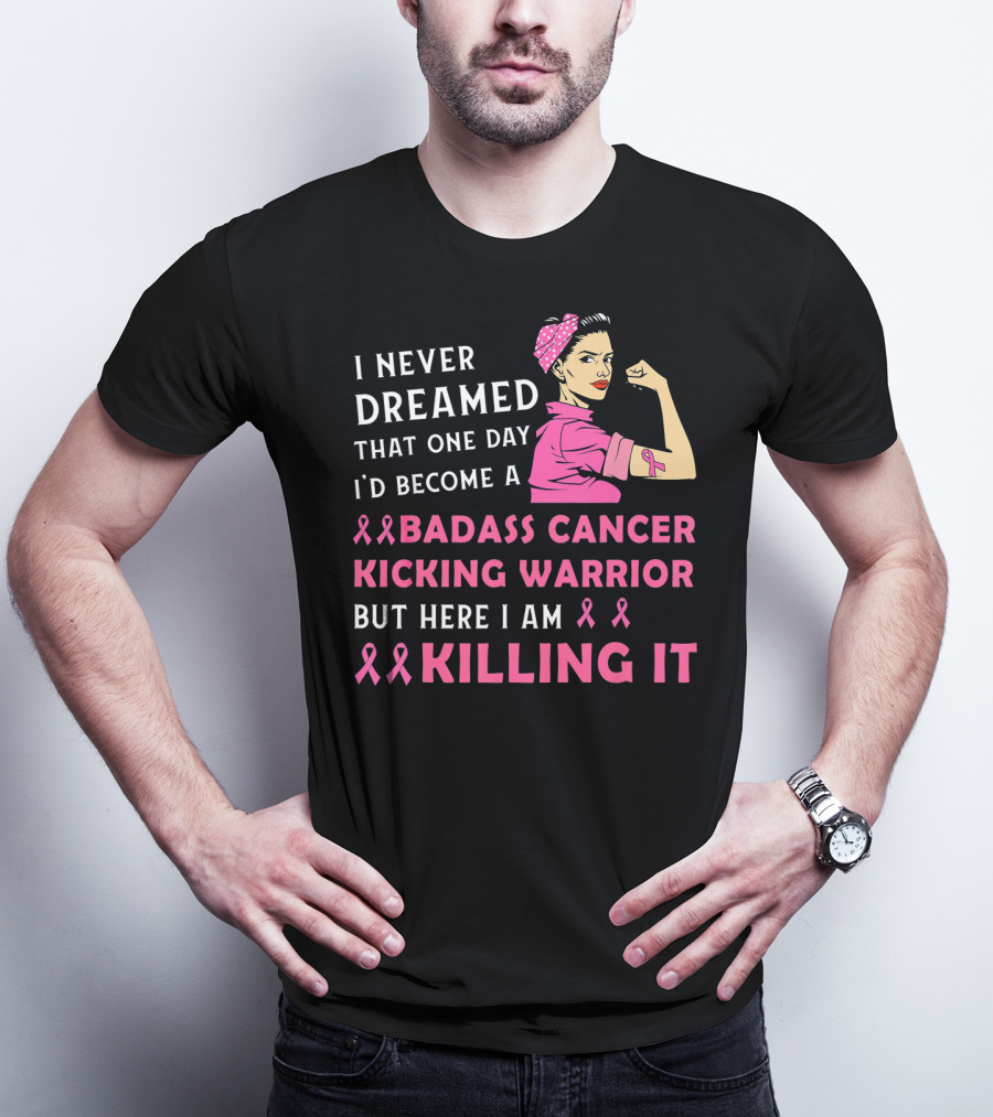 I Never Dreamed That One Day I'd Become A Badass Cancer Kicking Warrior But Here I Am Killing It T-Shirt