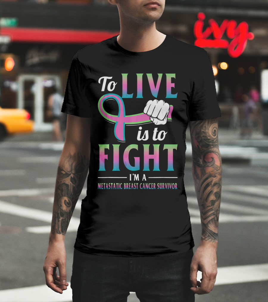 To Live Is To Fight I'm A Metastatic Breast Cancer Survivor T-Shirt