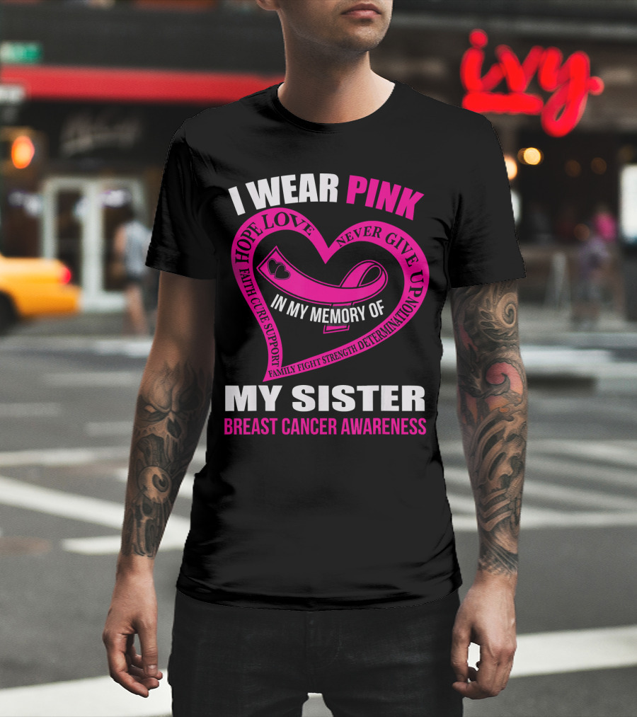 I WEAR PINK IN MY MEMORY OF MY SISTER BREAST CANCER AWARENESS HOPE LOVE FAITH CURE SUPPORT FAMILY FIGHT STRENGTH DETERMINATION NEVER GIVE UP T-Shirt