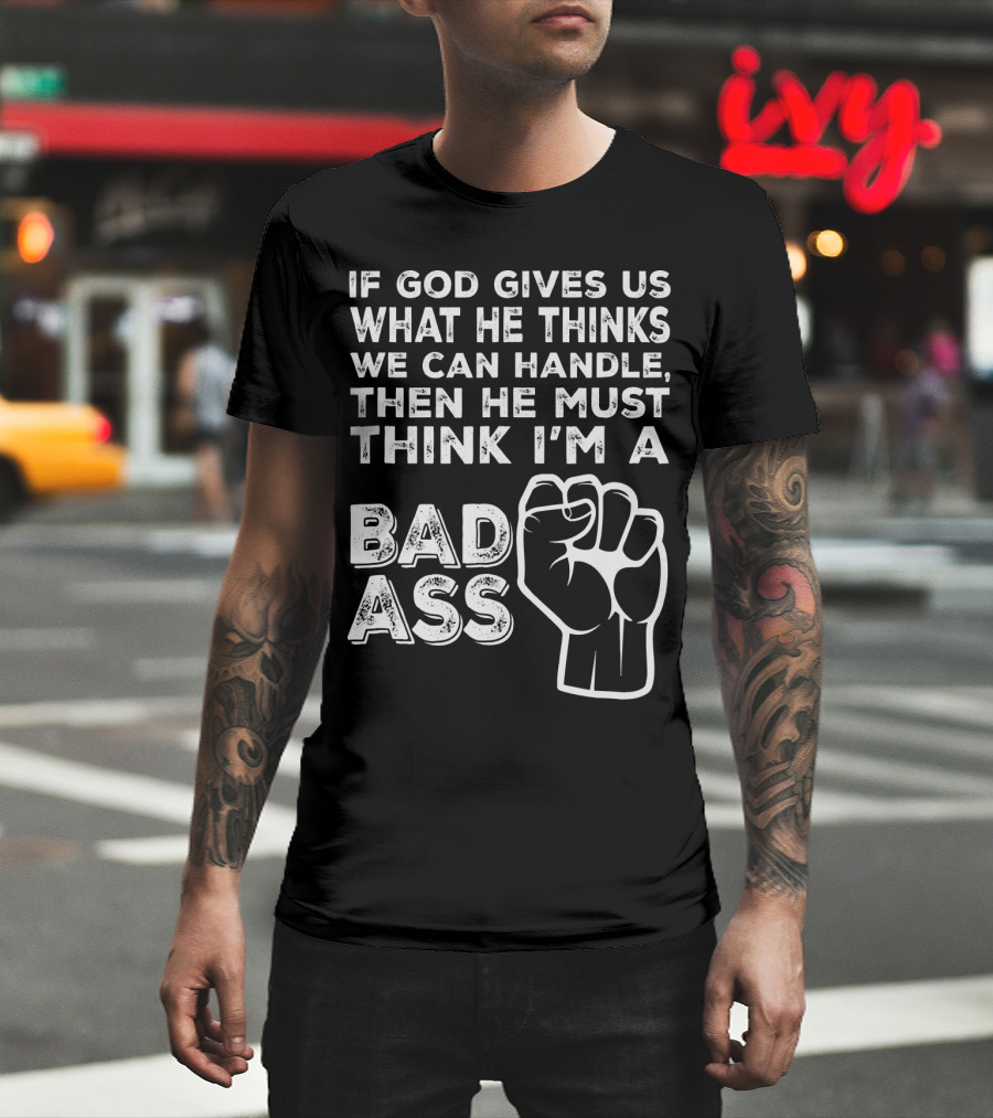 If God Gives Us What He Thinks We Can Handle Then He Must Think I'm A Badass T-Shirt