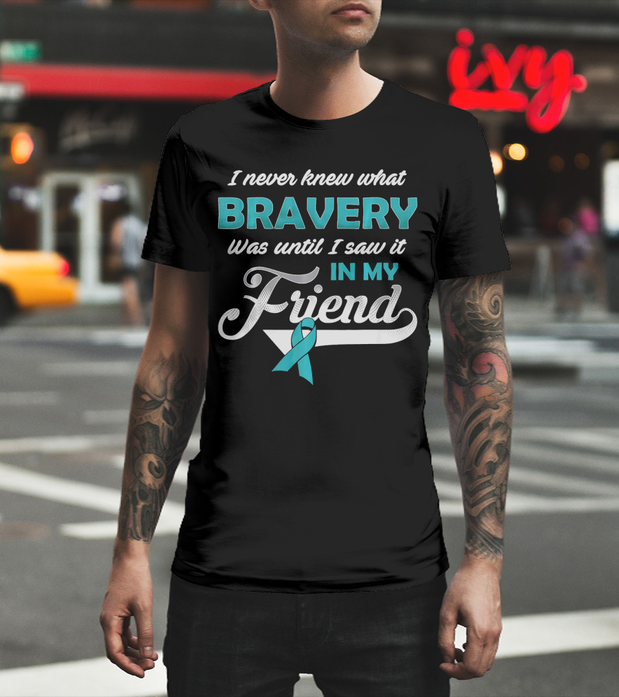 I Never Knew What Bravery Was Until I Saw It In My Friend Ovarian Cancer Awareness T-Shirt
