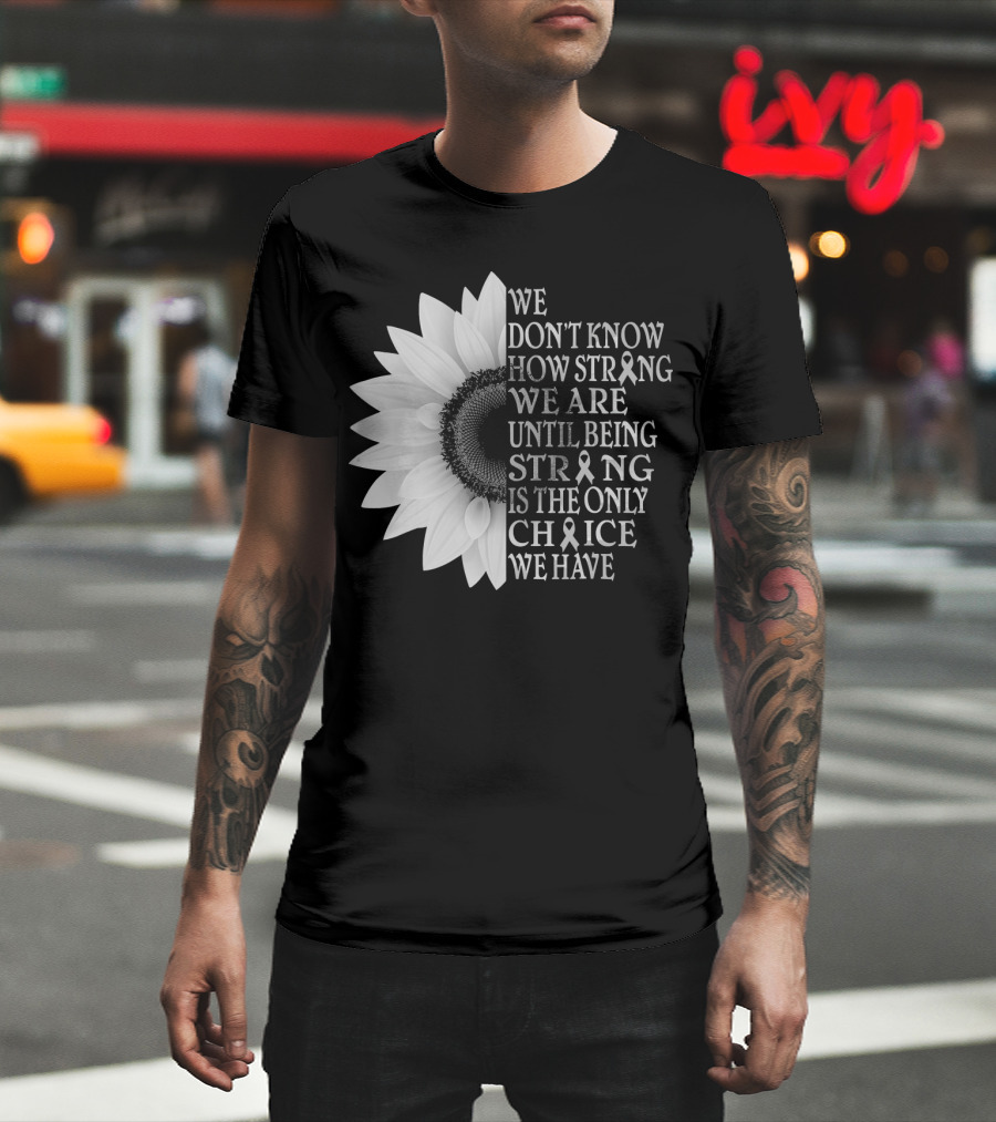 We Don't Know How Strong We Are Until Being Strong Is The Only Choice We Have Sunflower Brain Cancer Gray T-Shirt