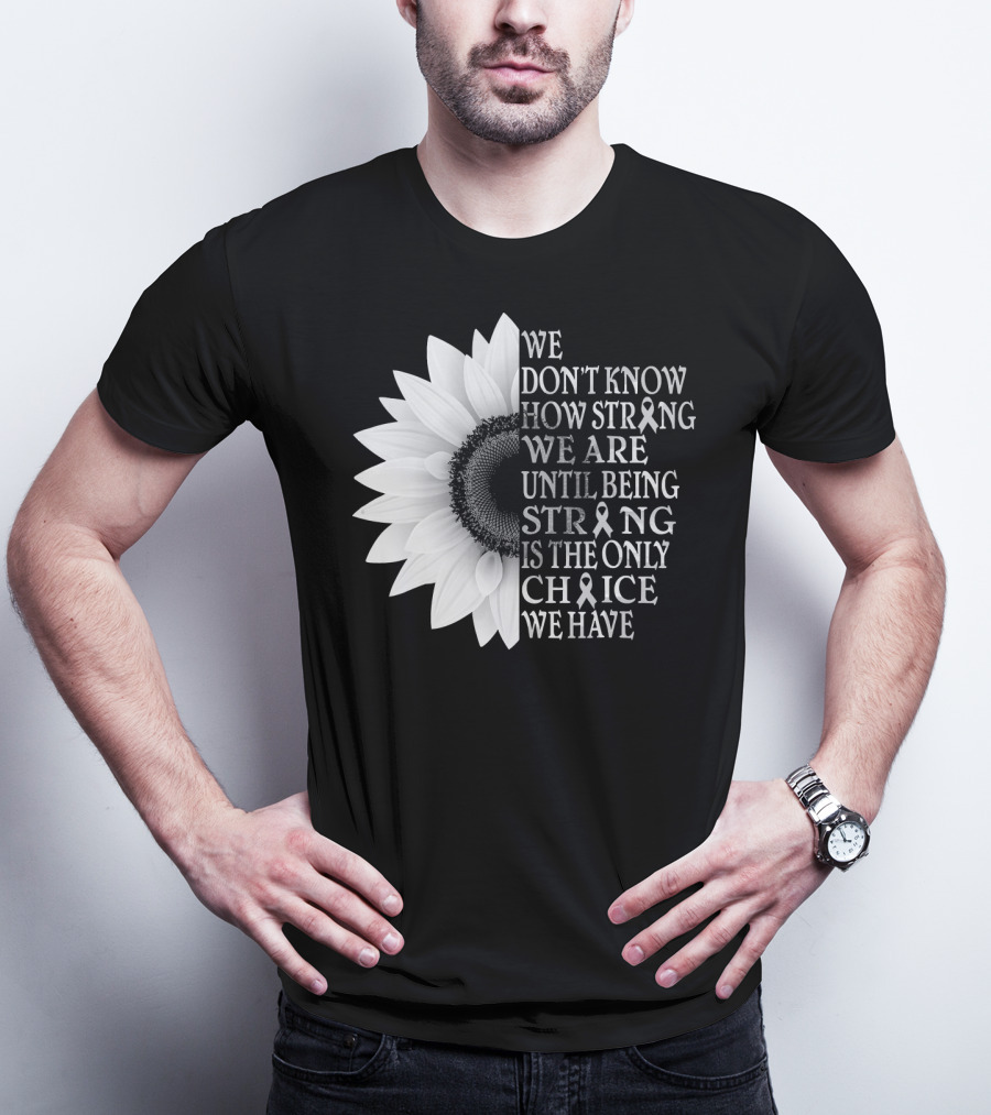 We Don't Know How Strong We Are Until Being Strong Is The Only Choice We Have Sunflower Brain Cancer Gray T-Shirt