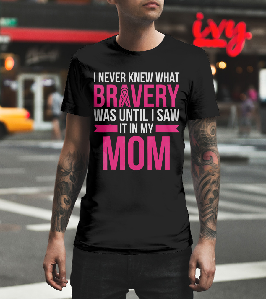 I Never Knew What Bravery Was Until I Saw It In My Mom Breast Cancer Survivor Awareness T-Shirt