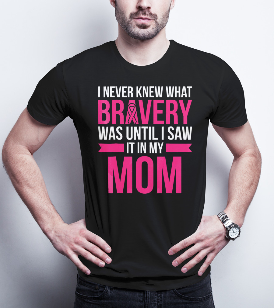 I Never Knew What Bravery Was Until I Saw It In My Mom Breast Cancer Survivor Awareness T-Shirt