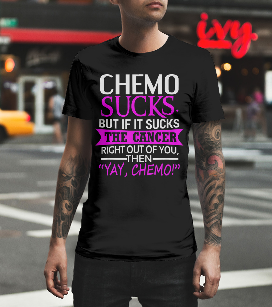 CHEMO SUCKS BUT IF IT SUCKS THE CANCER RIGHT OUT OF YOU THEN YAY CHEMO T-Shirt