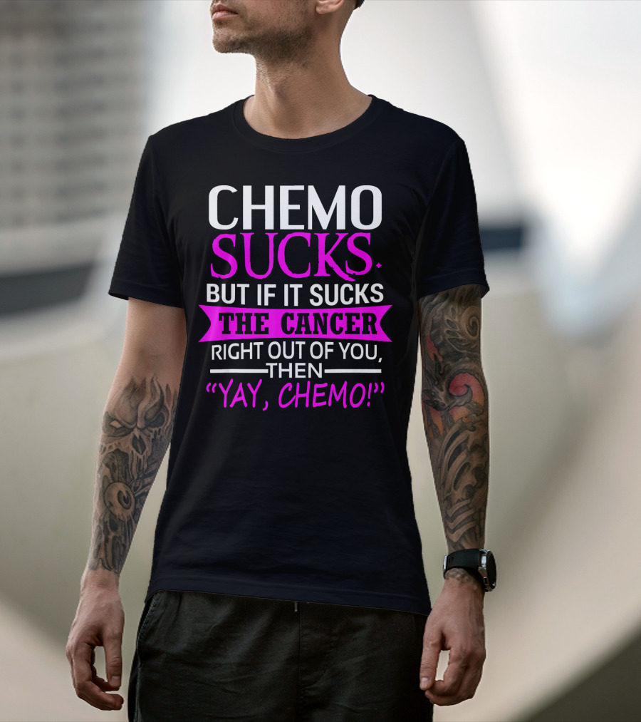 CHEMO SUCKS BUT IF IT SUCKS THE CANCER RIGHT OUT OF YOU THEN YAY CHEMO T-Shirt
