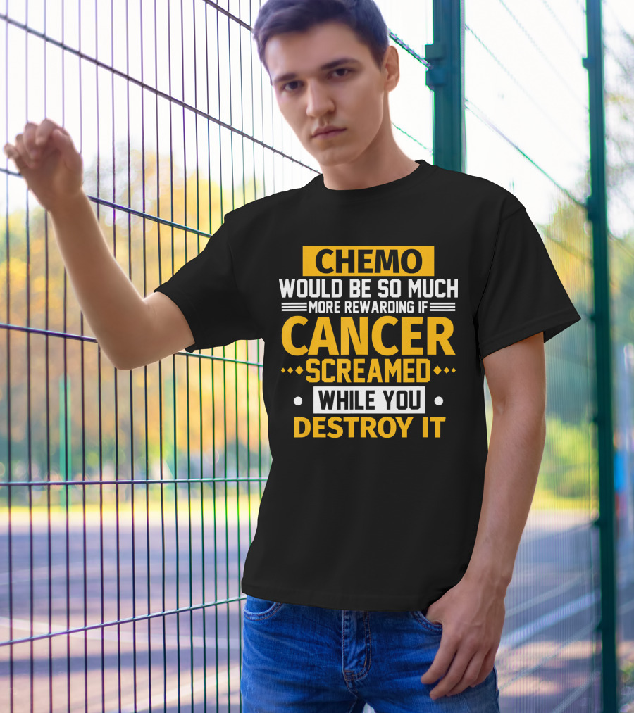 Chemo Would Be So Much More Rewarding If Cancer Screamed While You Destroy It T-Shirt