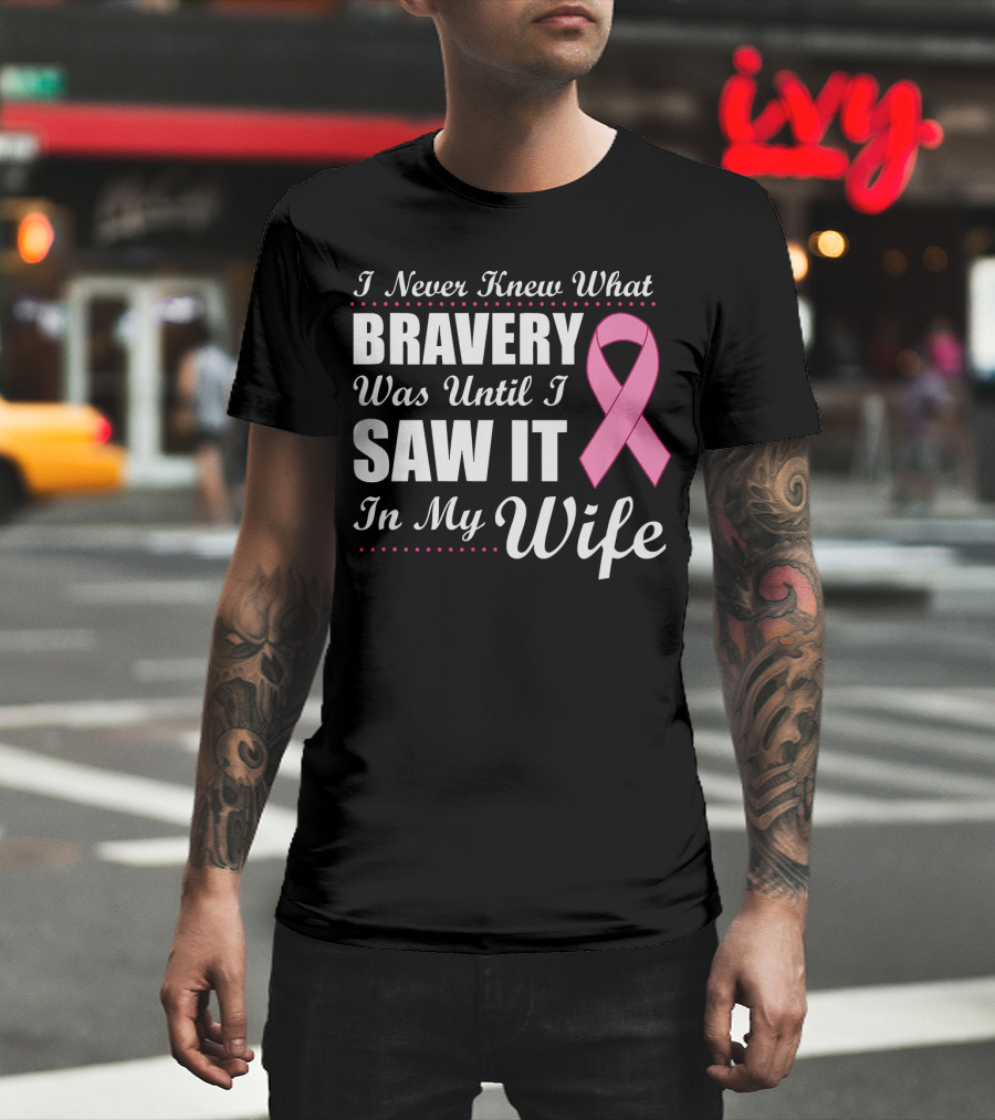 I Never Knew What Bravery Was Until I Saw It In My Wife Cancer Awareness T-Shirt
