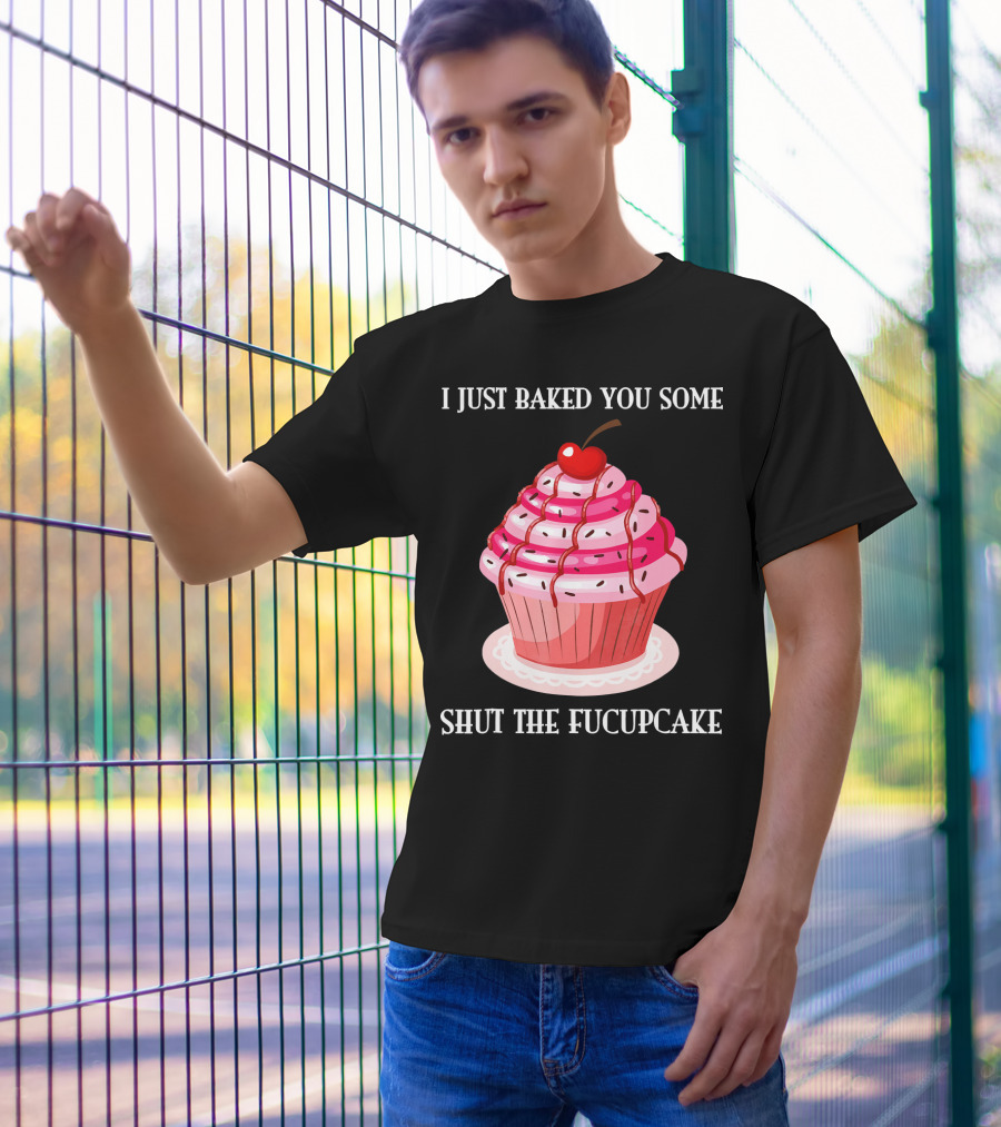 I JUST BAKED YOU SOME SHUT THE FUCUPCAKE T-Shirt