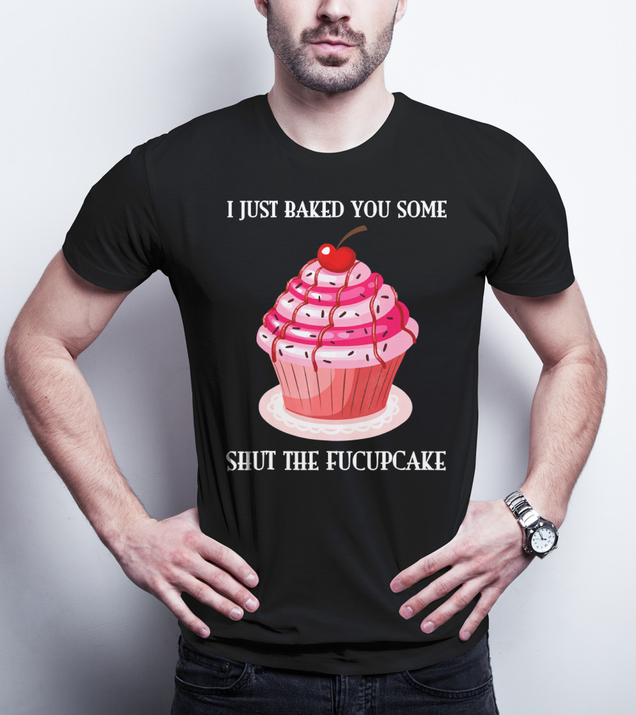 I JUST BAKED YOU SOME SHUT THE FUCUPCAKE T-Shirt
