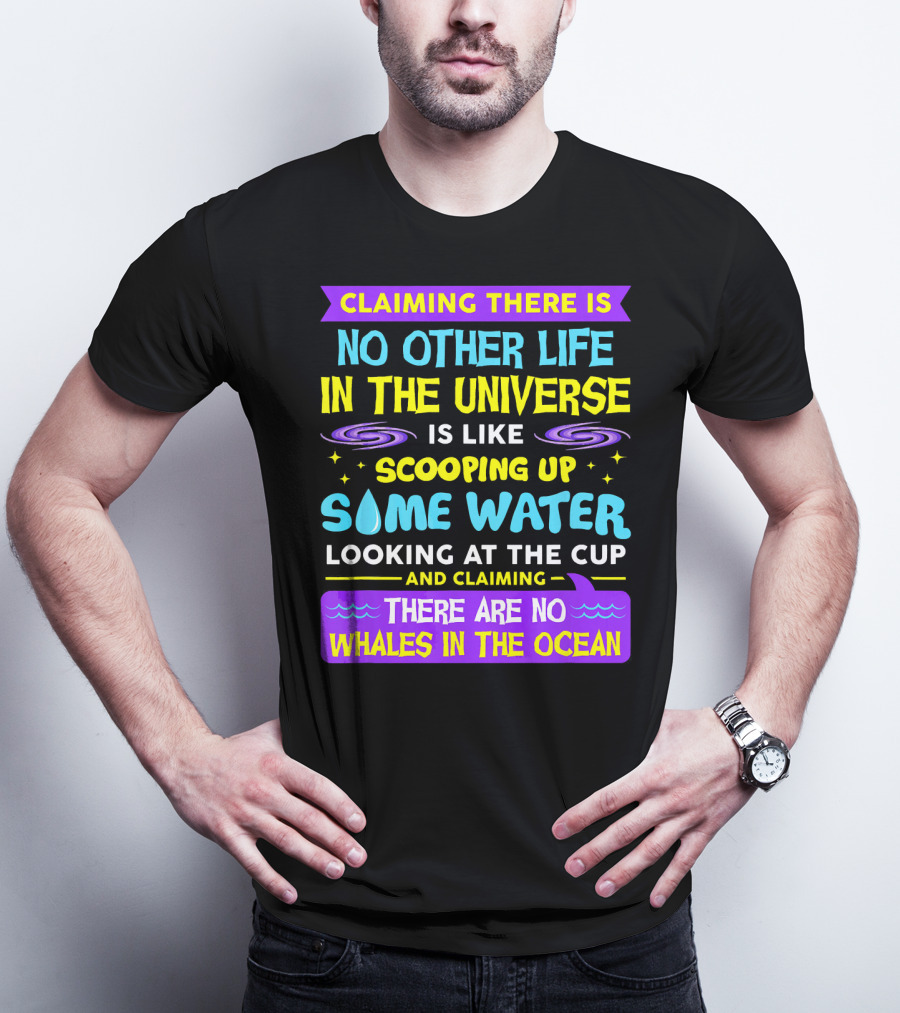 Claiming There Is No Other Life In The Universe Is Like Scooping Up Some Water Looking At The Cup And Claiming There Are No Whales In The Ocean T-Shirt