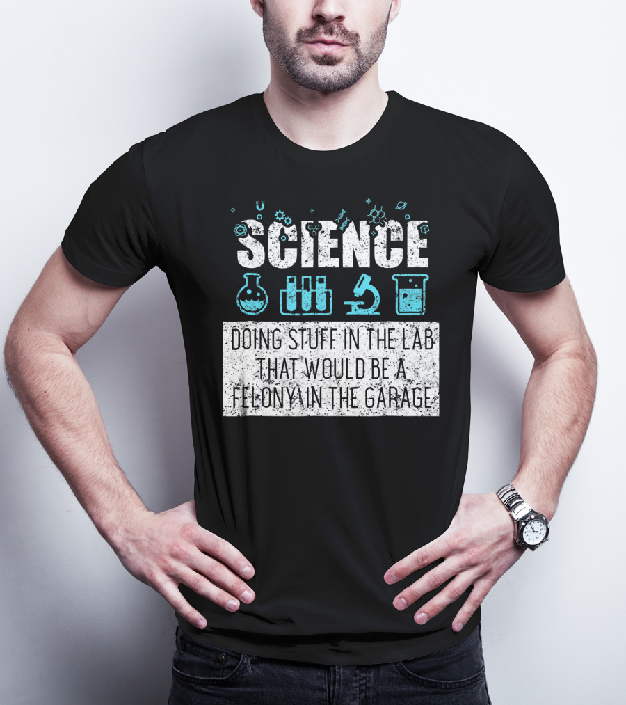Science Doing Stuff In The Lab That Would Be A Felony In The Garage T-Shirt