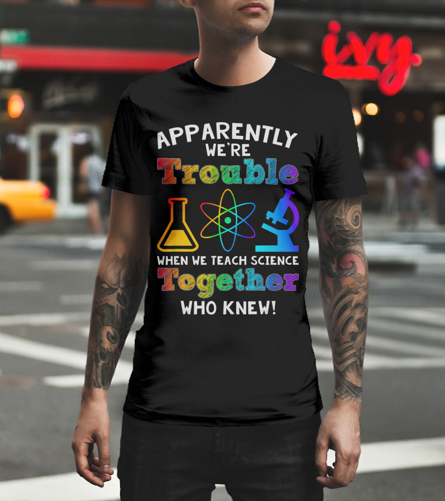 Apparently We're Trouble When We Teach Science Together Who Knew T-Shirt