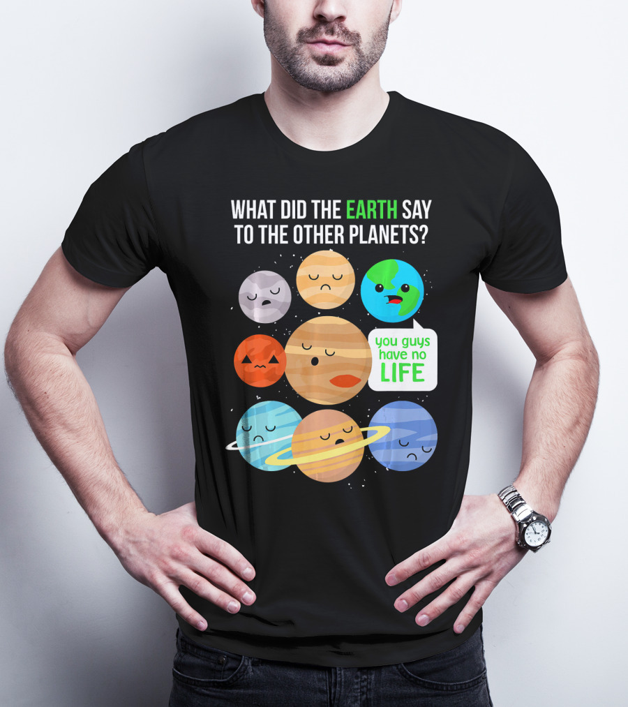 What Did The Earth Say To The Other Planets You Guys Have No Life Cute Funny Science Pun T-Shirt