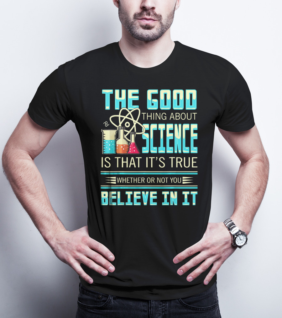 The Good Thing About Science Is That It's True Whether Or Not You Believe In It T-Shirt